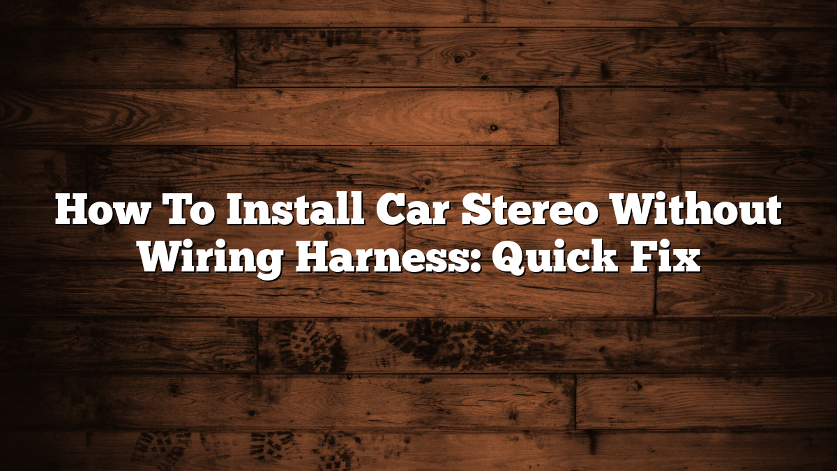 How To Install Car Stereo Without Wiring Harness: Quick Fix